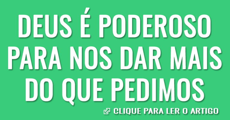 Deus é poderoso para nos dar mais do que pedimos – Artigos Cristãos